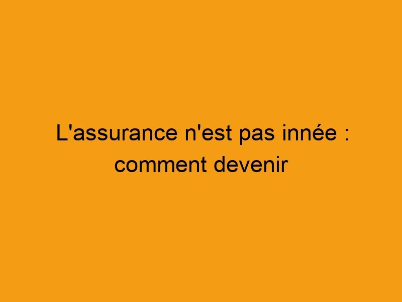 L'assurance n'est pas innée : comment devenir plus confiant et moins ...